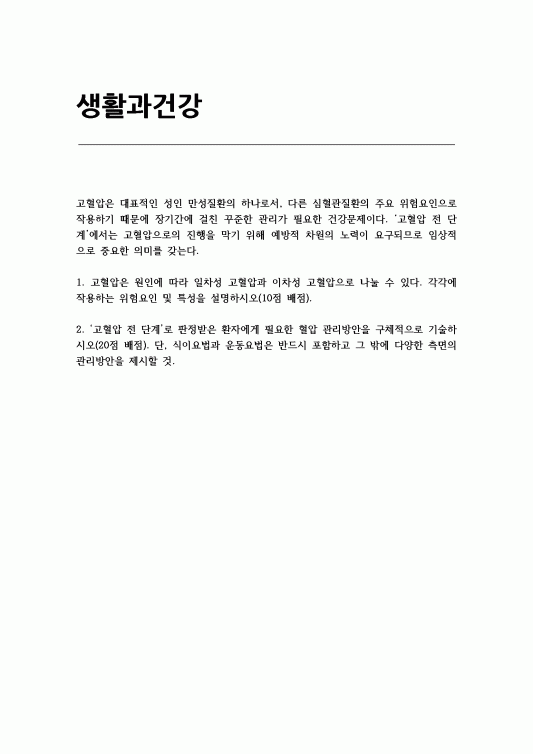 생활과건강 1. 고혈압은 원인에 따라 일차성 고혈압과 이차성 고혈압으로 나눌 수 있다. 각각에 작용하는 위험요인 및 특성을 설명하시오 2. 고혈압 전 단계로 판정받은 환자에게 필요한 혈압 관리방안을 구체적으로 기술하시오. 단 식이요법과 운동요법은 반드시 포함하고 그 밖에 다양한 측면의 관리방안을 제시할 것