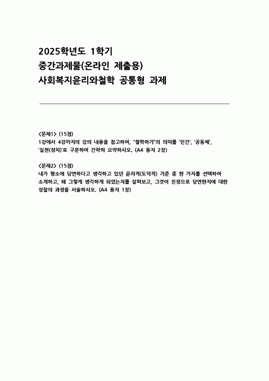 사회복지윤리와철학 2025) 1. 1강에서 4강까지의 강의 내용을 참고하여 철학하기의 의미를 인간, 공동체, 실천(정치)로 구분하여 간략히 요약 2. 내가 평소에 당연하다고 생각하고 있던 윤리적(도덕적) 기준 중 한 가지를 선택하여 소개하고, 왜 그렇게 생각하게 되었는지를 살펴보고, 그것이 진정으로 당연한지에 대한 성찰의 과정을 서술