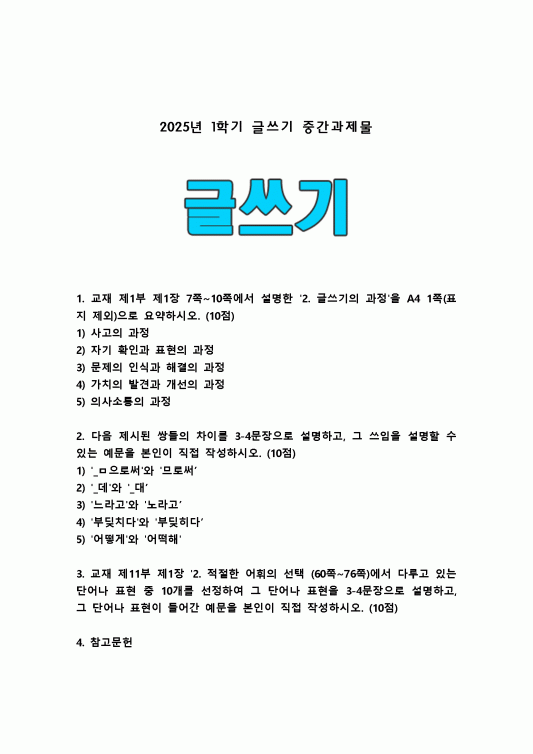 [글쓰기 2025년] 1. 교재 제1부 제1장 7쪽~10쪽에서 설명한 글쓰기의 과정 요약 2. 다음 제시된 쌍들의 차이를 3-4문장으로 설명, 그 쓰임을 설명할 수 있는 예문 3. 교재 제11부 제1장 2. 적절한 어휘의 선택에서 다루고 있는 단어나 표현 중 10개를 선정하여 그 단어나 표현을 3-4문장