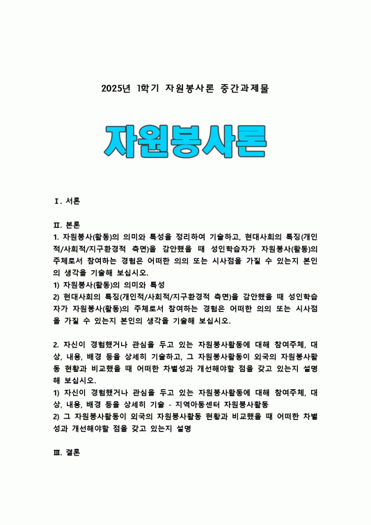 [자원봉사론 2025년] 1. 자원봉사(활동)의 의미와 특성, 현대사회의 특징(개인적 사회적 지구환경적 측면)을 감안했을 때 성인학습자가 자원봉사활동의 주체로서 참여하는 경험의 의의 또는 시사점 2. 자신이 경험했거나 관심있는 자원봉사활동의 참여주체, 대상, 내용, 배경을 기술하고, 외국의 자원봉사활동 현황과 비교한 차별성과 개선해야할 점