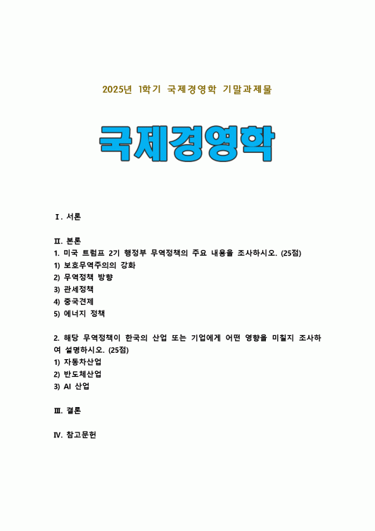 [국제경영학 2025년 기말] 1. 미국 트럼프 2기 행정부 무역정책의 주요 내용을 조사하시오. 2. 해당 무역정책이 한국의 산업 또는 기업에게 어떤 영향을 미칠지 조사하여 설명하시오.
