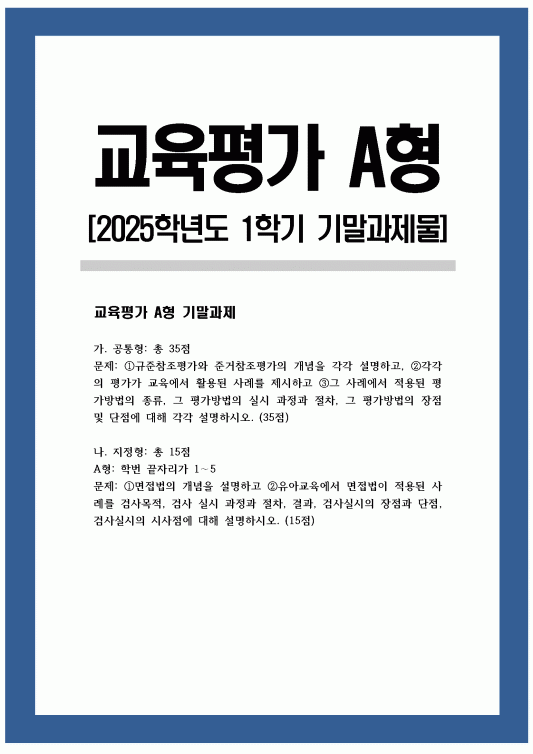 [교육평가 A형 2025학년도 1학기 기말과제] 가. (공통형 문제) 규준참조평가와 준거참조평가의 개념을 각각 설명하고, 각각의 평가가 교육에서 활용된 사례를 제시하고 그 사례에서 적용된 평가방법의 종류, 그 평가방법의 실시 과정과 절차, 그 평가방법의 장점 및 단점에 대해 각각 설명하시오. 나. (지정형 A형 문제) 면접법의 개념을 설명하고 유아교육에서 면접법이 적용된 사례를 검사목적, 검사 실시 과정과 절차, 결과, 검사실시의 장점과 단점, 검사실시