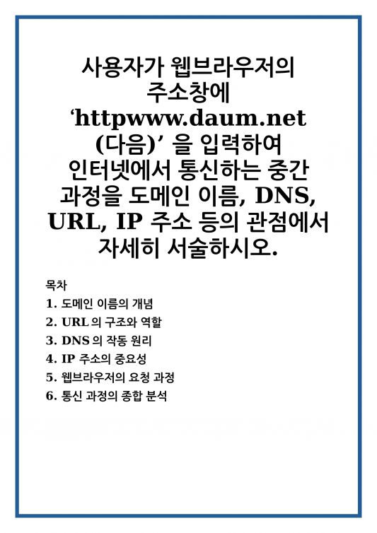 사용자가 웹브라우저의 주소창에 ‘httpwww.daum.net (다음)’ 을 입력하여 인터넷에서 통신하는 중간 과정을 도메인 이름, DNS, URL, IP 주소 등의 관점에서 자세히 서술하시오.