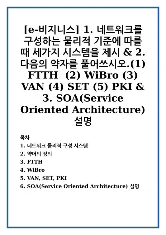 [e-비지니스] 1. 네트워크를 구성하는 물리적 기준에 따를 때 세가지 시스템을 제시 & 2. 다음의 약자를 풀어쓰시오.(1) FTTH  (2) WiBro (3) VAN (4) SET (5) PKI & 3. SOA(Service Oriented Architecture) 설명