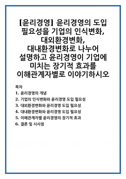 [윤리경영] 윤리경영의 도입 필요성을 기업의 인식변화,  대외환경변화,  대내환경변화로 나누어 설명하고 윤리경영이 기업에 미치는 장기적 효과를 이해관계자별로 이야기하시오