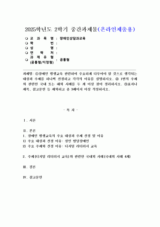 (2025학년도 2학기 중간과제물, 장애인상담과교육, 공통형) ①장애인 평생교육 관련하여 주요하게 다루어야 할 것으로 생각되는 대상과 주제를 하나씩 선정하고 각각의 이유를 설명하시오. ② 1번의 주제와 관련한 국내 또는 해외 사례를 두 개 이상 찾아 정리하시오. ③표지나 제목, 참고문헌 등 제외하고 총 3페이지 이상 작성하시오.