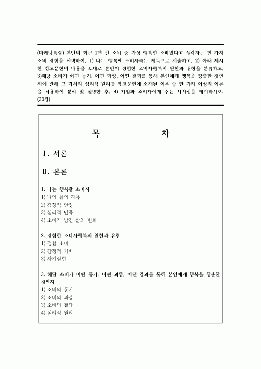 (마케팅특강) 본인의 최근 1년 간 소비 중 가장 행복한 소비였다고 생각하는 한 가지 소비 경험을 선택하여, 1) 나는 행복한 소비자라는 제목으로 서술하고, 2) 아래 제시한 참고문헌의 내용을 토대로 본인이 경험한 소비자행복의 원천과 유형을 분류하고, 3)해당 소비가 어떤 동기, 어떤 과정, 어떤 결과를 통해 본인에게 행복을 창출한 것인지에 관해 그 기처의 심리적 원리를 참고문헌에 소개된 이론 중 한 가지 이상의 이론을 적용하여 분석 및 설명한 후, 4