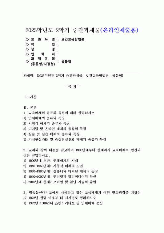 (2025학년도 2학기 중간과제물, 보건교육방법론, 공통형) 1. 교육매체의 종류와 특징에 대해 설명하시오. 2. 교재와 강의 내용을 참고하여 1900년대부터 현재까지 교육매체의 발전과정을 설명하시오. 3. 방송통신대학교에서 사용하고 있는 교육매체가 어떤 변화과정을 거쳤는지 1972년 설립 이후부 터 시기별로 정리하시오. 4. 미래의 교육매체에 대해 조사하고, 우리 학교에 도입하면 좋을 교육매체에 대해 그 이유와 함께 설명하시오.