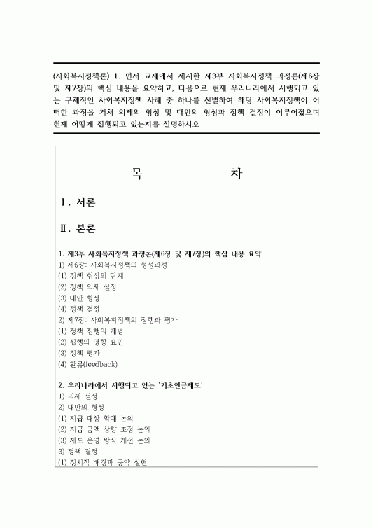 (사회복지정책론) 1. 먼저 교재에서 제시한 제3부 사회복지정책 과정론(제6장 및 제7장)의 핵심 내용을 요약하고, 다음으로 현재 우리나라에서 시행되고 있는 구체적인 사회복지정책 사례 중 하나를 선별하여 해당 사회복지정책이 어떠한 과정을 거쳐 의제의 형성 및 대안의 형성과 정책 결정이 이루어졌으며 현재 어떻게 집행되고 있는지를 설명하시오