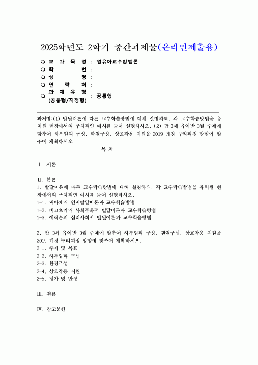 (2025학년도 2학기 중간과제물, 영유아교수방법론, 공통형)(1) 발달이론에 따른 교수학습방법에 대해 설명하되, 각 교수학습방법을 유치원 현장에서의 구체적인 예시를 들어 설명하시오. (2) 만 3세 유아반 3월 주제에 맞추어 하루일과 구성, 환경구성, 상호작용 지원을 2019 개정 누리과정 방향에 맞추어 계획하시오.