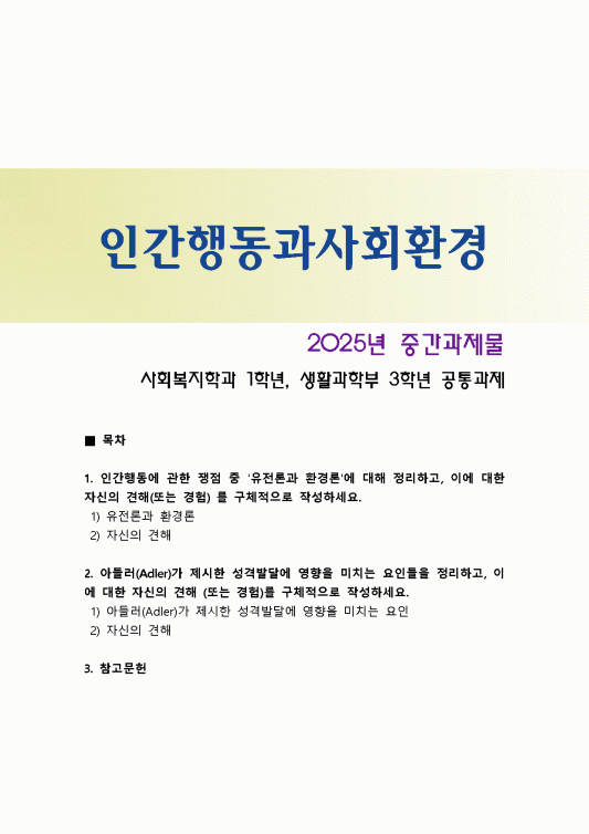 [인간행동과사회환경] 2025년 2학기 중간과제물, 1. 인간행동에 관한 쟁점 중 유전론과 환경론에 대해 정리하고, 이에 대한 자신의 견해(또는 경험) 를 구체적으로 작성하세요. 2. 아들러(Adler)가 제시한 성격발달에 영향을 미치는 요인들을 정리하고, 이에 대한 자신의 견해 (또는 경험)를 구체적으로 작성하세요