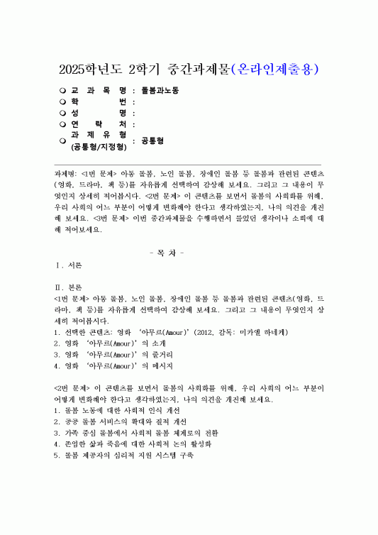 (2025학년도 2학기 중간과제물, 돌봄과 노동, 공통형) <1번 문제> 아동 돌봄, 노인 돌봄, 장애인 돌봄 등 돌봄과 관련된 콘텐츠(영화, 드라마, 책 등)를 자유롭게 선택하여 감상해 보세요. 그리고 그 내용이 무엇인지 상세히 적어봅시다. <2번 문제> 이 콘텐츠를 보면서 돌봄의 사회화를 위해, 우리 사회의 어느 부분이 어떻게 변화해야 한다고 생각하였는지, 나의 의견을 개진해 보세요. <3번 문제> 이번 중간과제물을 수행하면서 들었던 생각이나 소회에