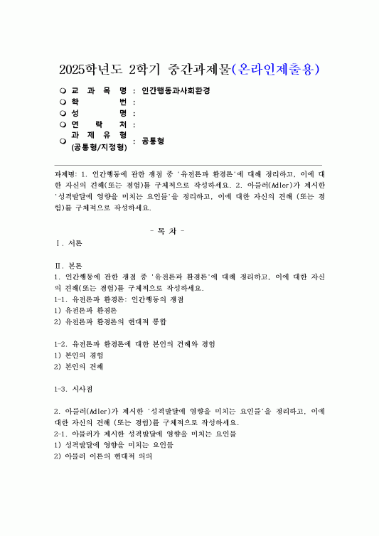 (2025학년도 2학기 중간과제물, 인간행동과사회환경, 공통형) 1. 인간행동에 관한 쟁점 중 유전론과 환경론에 대해 정리하고, 이에 대한 자신의 견해(또는 경험)를 구체적으로 작성하세요. 2. 아들러(Adler)가 제시한 성격발달에 영향을 미치는 요인들을 정리하고, 이에 대한 자신의 견해 (또는 경험)를 구체적으로 작성하세요.