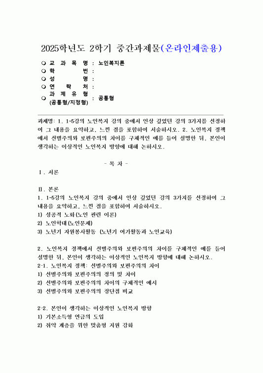 (2025학년도 2학기 중간과제물, 노인복지론, 공통형) 1. 1~5강의 노인복지 강의 중에서 인상 깊었던 강의 3가지를 선정하여 그 내용을 요약하고, 느낀 점을 포함하여 서술하시오. 2. 노인복지 정책에서 선별주의와 보편주의의 차이를 구체적인 예를 들어 설명한 뒤, 본인이 생각하는 이상적인 노인복지 방향에 대해 논하시오.
