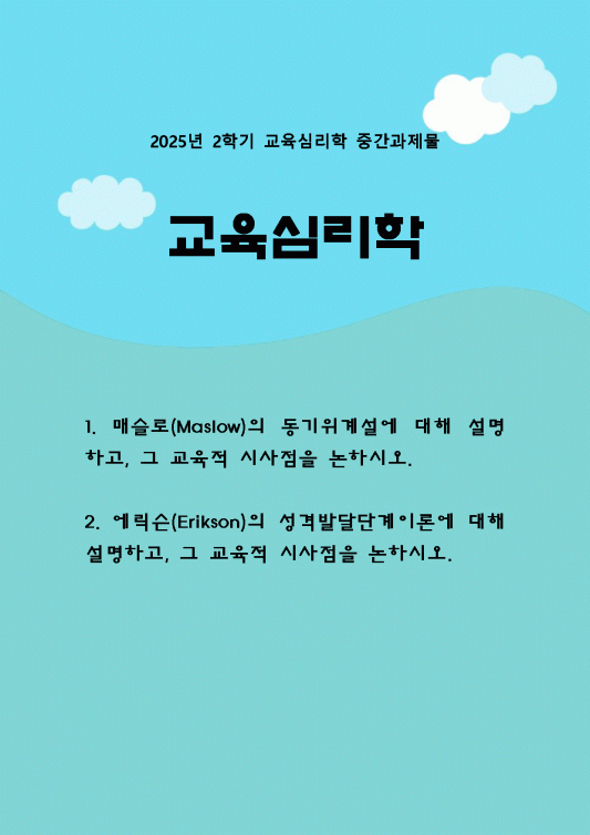 [교육심리학 2025년] 1. 매슬로(Maslow)의 동기위계설에 대해 설명하고, 그 교육적 시사점을 논하시오. 2. 에릭슨(Erikson)의 성격발달단계이론에 대해 설명하고, 그 교육적 시사점을 논하시오.