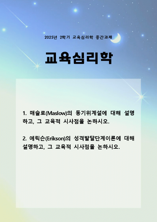 [교육심리학 2025년] 1. 매슬로(Maslow)의 동기위계설에 대해 설명하고, 그 교육적 시사점을 논하시오. 2. 에릭슨(Erikson)의 성격발달단계이론에 대해 설명하고, 그 교육적 시사점을 논하시오.