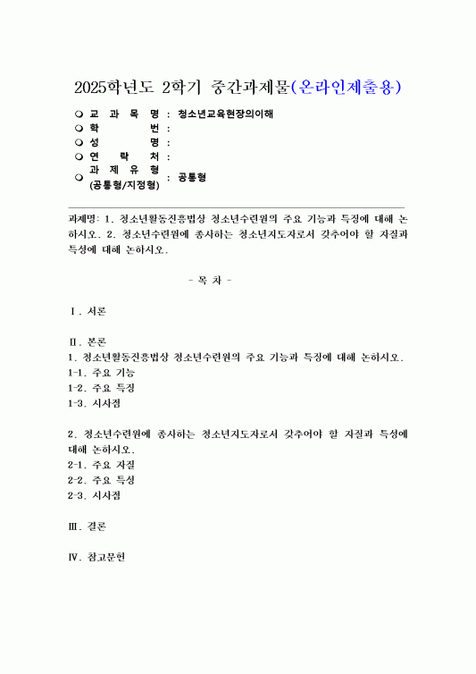 (2025학년도 2학기 중간과제물, 청소년교육현장의이해, 공통형) 1. 청소년활동진흥법상 청소년수련원의 주요 기능과 특징에 대해 논하시오. 2. 청소년수련원에 종사하는 청소년지도자로서 갖추어야 할 자질과 특성에 대해 논하시오.