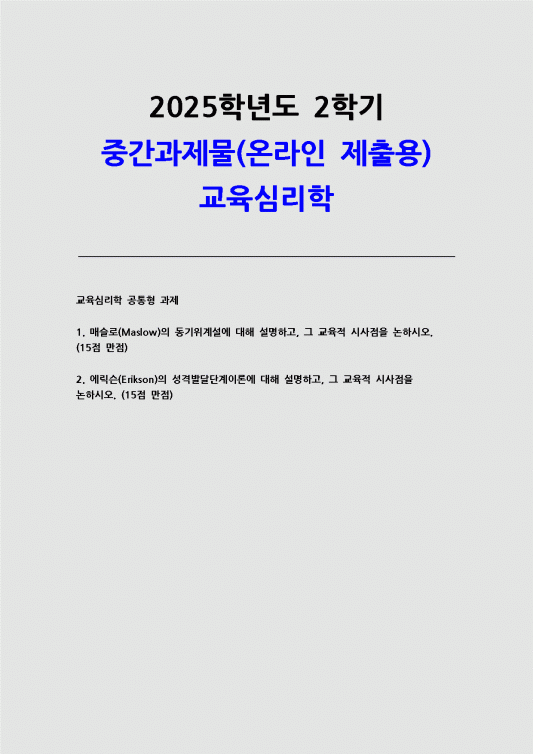 2025년 2학기 교육심리학 중간과제 - 1. 매슬로(Maslow)의 동기위계설에 대해 설명하고, 그 교육적 시사점을 논하시오. 2. 에릭슨(Erikson)의 성격발달단계이론에 대해 설명하고, 그 교육적 시사점을 논하시오.