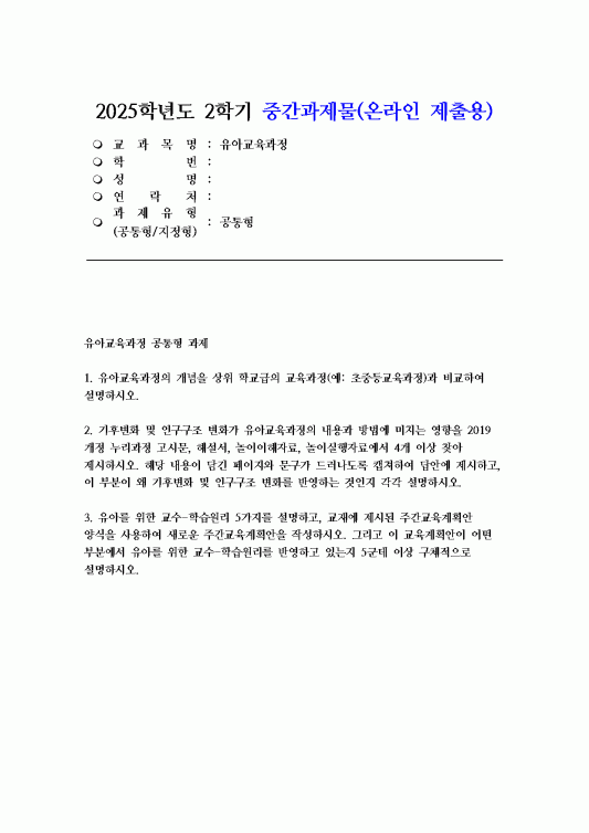 유아교육과정 2025학년도 2학기 중간과제) 1. 유아교육과정의 개념을 상위 학교급의 교육과정과 비교 2. 기후변화 및 인구구조 변화가 유아교육과정의 내용과 방법에 미치는 영향 3. 유아를 위한 교수-학습원리 5가지를 설명하고, 교재에 제시된 주간교육계획안 양식을 사용하여 새로운 주간교육계획안을 작성