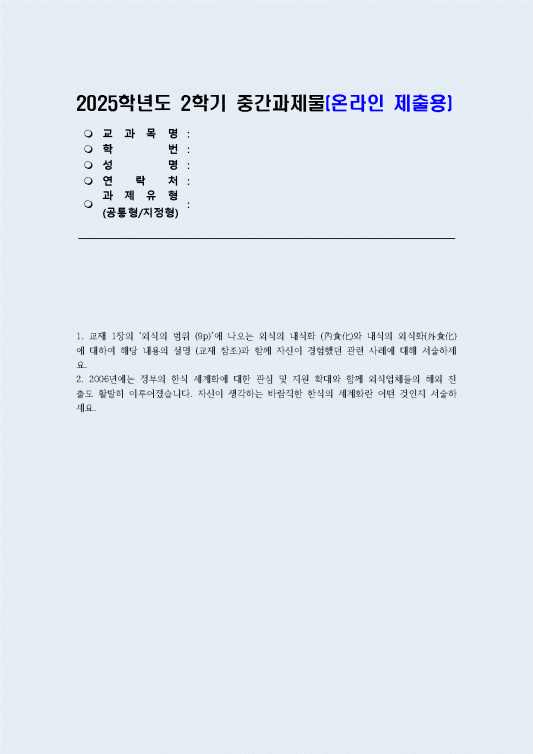 외식산업의이해 2025년 2학기 중간) 1.교재 1장의 외식의 범위 (9p)에 나오는 외식의 내식화 (內食化)와 내식의 외식화(外食化) 에 대하여 해당 내용의 설명 (교재 참조)과 함께 자신이 경험했던 관련 사례에 대해 서술하세요 2. 2006년에는 정부의 한식 세계화에 대한 관심 및 지원 확대와 함께 외식업체들의 해외 진출도 활발히 이루어졌습니다.
