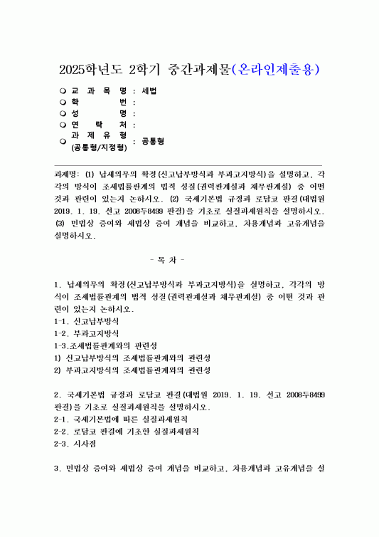 (2025학년도 2학기 중간과제물, 세법, 공통형) (1) 납세의무의 확정(신고납부방식과 부과고지방식)을 설명하고, 각각의 방식이 조세법률관계의 법적 성질(권력관계설과 채무관계설) 중 어떤 것과 관련이 있는지 논하시오. (2) 국세기본법 규정과 로담코 판결(대법원 2019. 1. 19. 선고 2008두8499 판결)을 기초로 실질과세원칙을 설명하시오. (3) 민법상 증여와 세법상 증여 개념을 비교하고, 차용개념과 고유개념을 설명하시오.