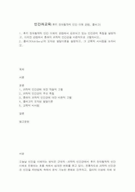 인간과교육(후기 현대철학적 인간 이해 관점, 콜버그)  1. 후기 현대철학적 인간 이해의 관점에서 강조되고 있는 인간관의 특징을 설명하고, 이러한 관점에서 종래의 과학적 인간관을 비판적으로 고찰하시오. 2. 콜버그(Kohlberg)의 도덕성 발달이론을 설명하고, 그 교육적 시사점을 논하시오.