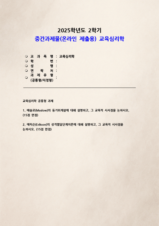 2025학년도 2학기 교육심리학 중간과제] 1. 매슬로(Maslow)의 동기위계설에 대해 설명하고, 그 교육적 시사점을 논하시오. 2. 에릭슨(Erikson)의 성격발달단계이론에 대해 설명하고, 그 교육적 시사점을 논하시오.