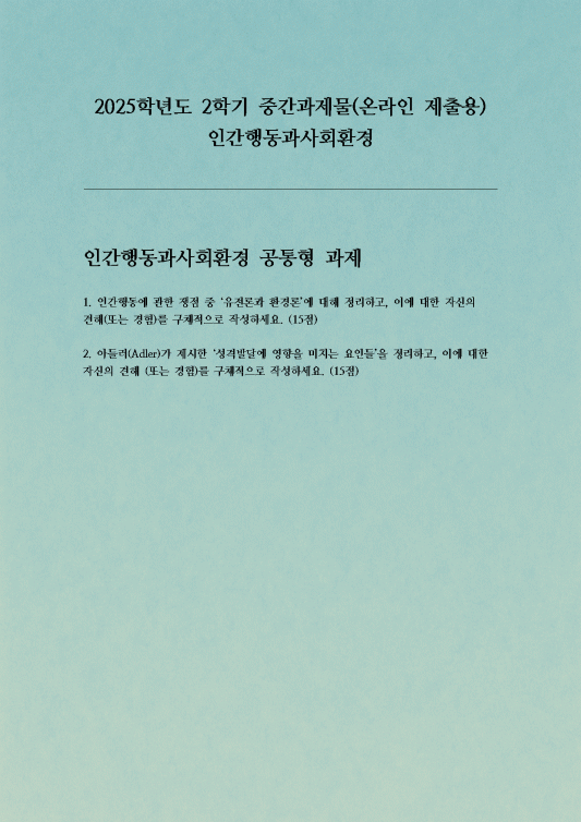 인간행동과사회환경 2025학년도 2학기 중간과제] 1. 인간행동에 관한 쟁점 중 유전론과 환경론에 대해 정리하고, 이에 대한 자신의 견해(또는 경험)를 구체적으로 작성하세요. 2. 아들러(Adler)가 제시한 성격발달에 영향을 미치는 요인들을 정리하고, 이에 대한 자신의 견해 (또는 경험)를 구체적으로 작성하세요.