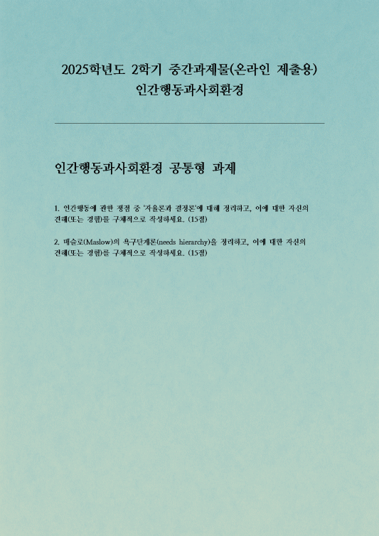 인간행동과사회환경 2025학년도 2학기 중간과제] 1. 인간행동에 관한 쟁점 중 자율론과 결정론에 대해 정리하고, 이에 대한 자신의 견해(또는 경험)를 구체적으로 작성하세요. 2. 매슬로(Maslow)의 욕구단계론(needs hierarchy)을 정리하고, 이에 대한 자신의 견해(또는 경험)를 구체적으로 작성하세요.