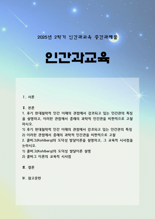 [인간과교육 2025] 1. 후기 현대철학적 인간 이해의 관점에서 강조되고 있는 인간관의 특징을 설명하고, 이러한 관점에서 종래의 과학적 인간관을 비판적으로 고찰하시오. 2. 콜버그(Kohlberg)의 도덕성 발달이론을 설명하고, 그 교육적 시사점을 논하시오.
