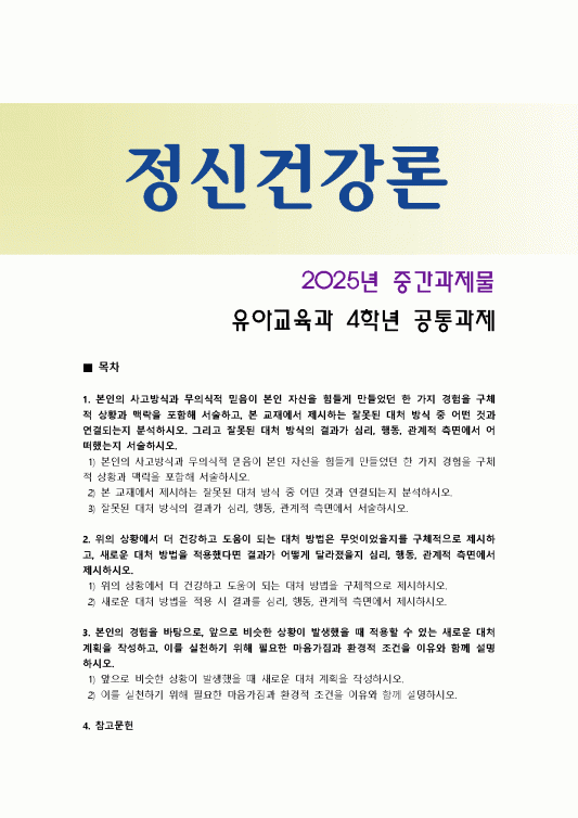 [정신건강론] 2025년 2학기 중간과제물, 1. 본인의 사고방식과 무의식적 믿음이 본인 자신을 힘들게 만들었던 경험을 서술하고, 잘못된 대처 방식과 연결을 분석하시오. 그 결과를 서술하시오. 2. 더 건강하고 도움이 되는 대처 방법을 제시하고, 이때의 결과, 3. 대처 계획을 작성, 이때 필요한 마음가짐과 환경적 조건을 이유
