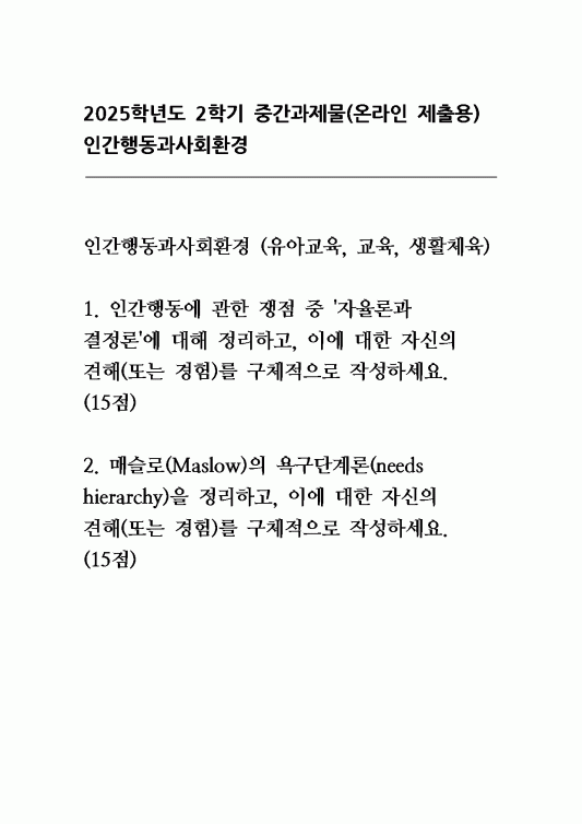 2025년 2학기 (인간행동과사회환경) 중간] 1.인간행동에 관한 쟁점 중 자율론과 결정론에 대해 정리하고, 이에 대한 자신의 견해(또는 경험)를 구체적으로 작성하세요 2.매슬로(Maslow)의 욕구단계론(needs hierarchy)을 정리하고, 이에 대한 자신의 견해(또는 경험)를 구체적으로 작성하세요