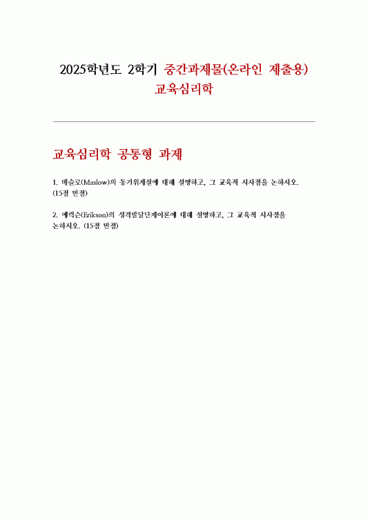 교육심리학 2025학년도 2학기 중간과제] 1. 매슬로(Maslow)의 동기위계설에 대해 설명하고, 그 교육적 시사점을 논하시오. 2. 에릭슨(Erikson)의 성격발달단계이론에 대해 설명하고, 그 교육적 시사점을 논하시오.