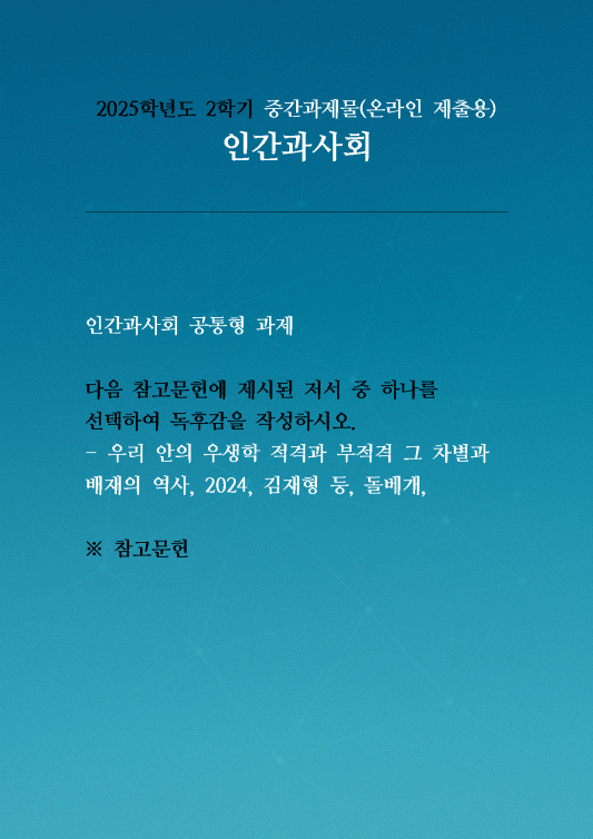 인간과사회 2025년 2학기 중간과제 (다음 참고문헌에 제시된 저서 중 하나를 선택하여 독후감을 작성하시오. - 우리 안의 우생학 적격과 부적격 그 차별과 배재의 역사, 2024, 김재형 등, 돌베개)