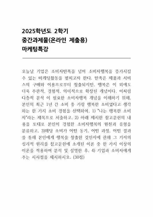 [마케팅특강 2025년 2학기 중간] 1) 나는 행복한 소비자라는 제목으로 서술하고, 2) 아래 제시한 참고문헌의 내용을 토대로 본인이 경험한 소비자행복의 원천과 유형을 분류하고, 3)해당 소비가 어떤 동기, 어떤 과정, 어떤 결과를 통해 본인에게 행복을 창출한 것인지에 관해 그 기저의 심리적 원리를 참고문헌에 소개된 이론 중 한 가지 이상의 이론을 적용하여 분석 및 설명한 후, 4) 기업과 소비자에게 주는 시사점을 제시하시오