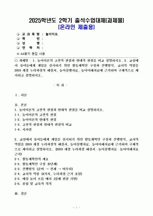 (2025학년도 2학기, 출석수업대체과제물, 놀이지도) 1. 놀이이론의 고전적 관점과 현대적 관점을 비교 설명하시오. 2. 교실에서 유아들에게 게임을 실시하기 위한 활동계획안 구성과 진행방식, 교사의 역할을 2019 개정 누리과정의 해설서, 놀이실행자료, 놀이이해자료에 근거하여 구체적으로 제시하고 설명하시오.