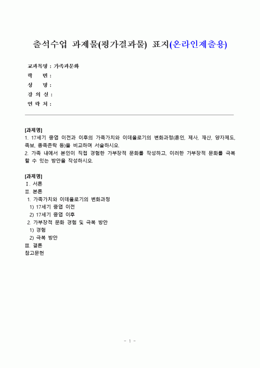 [가족과문화] 17세기 중엽 이전과 이후의 가족가치와 이데올로기의 변화과정 혼인 제사 재산 양자제도 족보 종족촌락 등을 비교하며 서술하시오 가족 내에서 본인이 직접 경험한 가부장적 문화를 작성하고 이러한 가부장적 문화를 극복할 수 있는 방안을 작성하시오