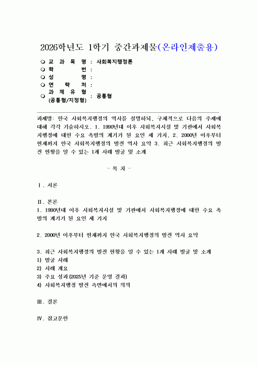 (2026학년도 1학기, 중간과제물, 사회복지행정론, 공통형) 한국 사회복지행정의 역사를 설명하되, 구체적으로 다음의 주제에 대해 각각 기술하시오. 1. 1990년대 이후 사회복지시설 및 기관에서 사회복지행정에 대한 수요 촉발의 계기가 된 요인 세 가지, 2. 2000년 이후부터 현재까지 한국 사회복지행정의 발전 역사 요약 3. 최근 사회복지행정의 발전 현황을 알 수 있는 1개 사례 발굴 및 소개