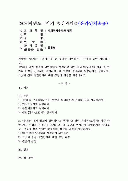 (2026학년도 1학기, 중간과제물, 사회복지윤리와 철학, 공통형)<문제1> “철학하기”는 무엇을 의미하는지 간략히 요약 서술하시오. <문제2> 내가 평소에 당연하다고 생각하고 있던 윤리적(도덕적) 기준 중 한 가지 이상을 선택하여 소개하고, 왜 그렇게 생각하게 되었는지를 살펴보고, 그것이 진짜 당연한지에 대한 성찰의 과정을 서술하시오.