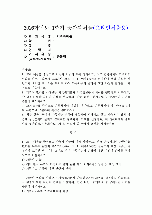 (2026학년도 1학기, 중간과제물, 가족복지론, 공통) 1. 교재 내용을 중심으로 가족의 기능에 대해 정리하고, 최근 한국사회의 가족기능 변화를 다루는 일간지 뉴스기사(2024. 1. 1. 이후) 5편을 선정하여 핵심 내용을 적절하게 요약한 후, 이를 근거로 하여 가족기능의 변화에 대한 자신의 견해를 구체적으로 기술하시오. 2. 가족의 변화를 바라보는 가족위기론과 가족진보론의 차이를 쟁점별로 비교하고, 각 쟁점에 대한 자신의 견해를 서술하되, 관련 문