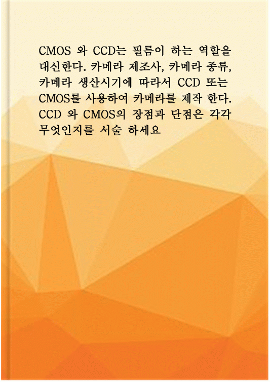 CMOS 와 CCD는 필름이 하는 역할을 대신한다. 카메라 제조사, 카메라 종류, 카메라 생산시기에 따라서 CCD 또는 CMOS를 사용하여 카메라를 제작 한다. CCD 와 CMOS의 장점과 단점은 각각 무엇인지를 서술 하세요