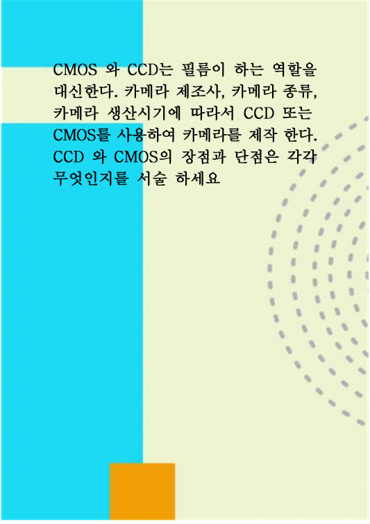 CMOS 와 CCD는 필름이 하는 역할을 대신한다. 카메라 제조사, 카메라 종류, 카메라 생산시기에 따라서 CCD 또는 CMOS를 사용하여 카메라를 제작 한다. CCD 와 CMOS의 장점과 단점은 각각 무엇인지를 서술 하세요