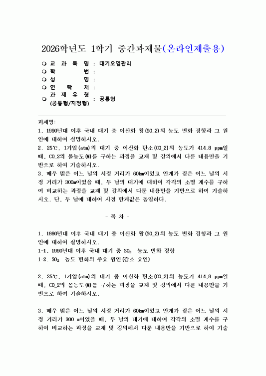 (2026학년도 1학기 중간과제물, 대기오염관리, 공통형) 1. 1990년대 이후 국내 대기 중 이산화 황(SO_2)의 농도 변화 경향과 그 원인에 대하여 설명하시오. 2. 25℃, 1기압(atm)의 대기 중 이산화 탄소(CO_2)의 농도가 414.8 ppm일 때, CO_2의 몰농도(M)를 구하는 과정을 교재 및 강의에서 다룬 내용만을 기반으로 하여 기술하시오. 3. 매우 맑은 어느 날의 시정 거리가 60km이었고 안개가 짙은 어느 날의 시정 거리가 3