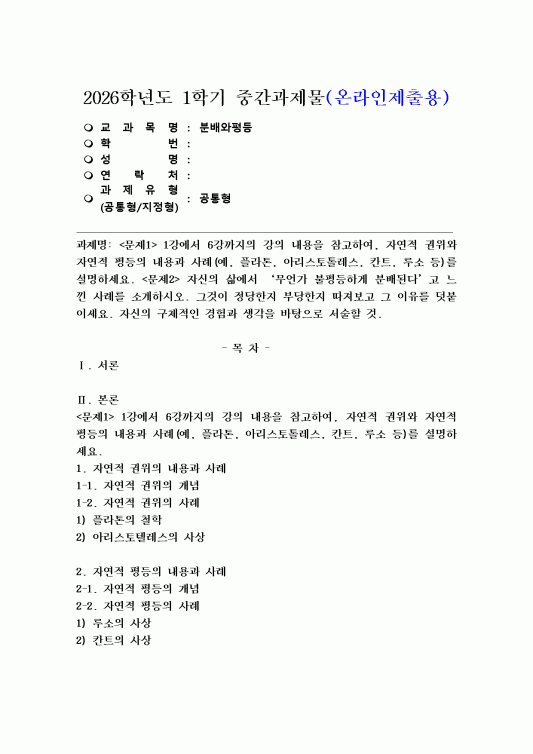 (2026학년도 1학기, 중간과제물, 분배와평등, 공통형) <문제1> 1강에서 6강까지의 강의 내용을 참고하여, 자연적 권위와 자연적 평등의 내용과 사례(예, 플라톤, 아리스토톨레스, 칸트, 루소 등)를 설명하세요. <문제2> 자신의 삶에서 ‘무언가 불평등하게 분배된다’고 느낀 사례를 소개하시오. 그것이 정당한지 부당한지 따져보고 그 이유를 덧붙이세요.