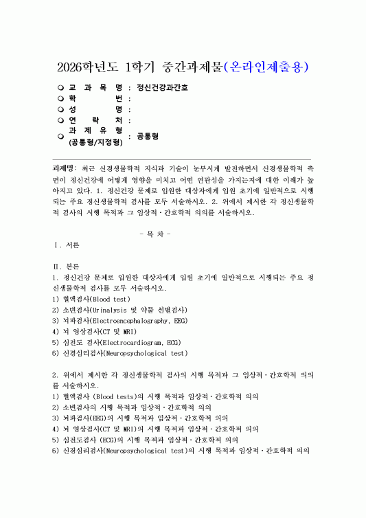 (2026학년도 1학기, 중간과제물, 정신건강과간호, 공통형) 최근 신경생물학적 지식과 기술이 눈부시게 발전하면서 신경생물학적 측면이 정신건강에 어떻게 영향을 미치고 어떤 연관성을 가지는지에 대한 이해가 높아지고 있다. 1. 정신건강 문제로 입원한 대상자에게 입원 초기에 일반적으로 시행되는 주요 정신생물학적 검사를 모두 서술하시오. 2. 위에서 제시한 각 정신생물학적 검사의 시행 목적과 그 임상적·간호학적 의의를 서술하시오.