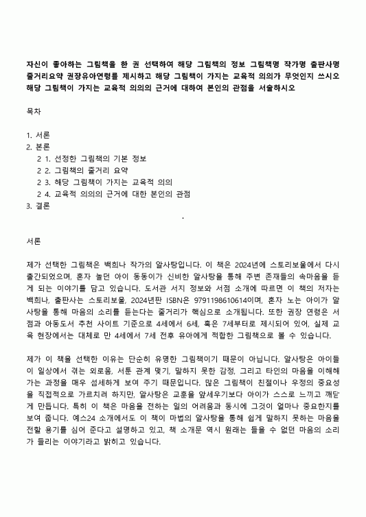 자신이 좋아하는 그림책을 한 권 선택하여 해당 그림책의 정보 그림책명 작가명 출판사명 줄거리요약 권장유아연령를 제시하고 해당 그림책이 가지는 교육적 의의가 무엇인지 쓰시오  해당 그림책이 가지는 교육적 의의의 근거에 대하여 본인의 관점을 서술하시오