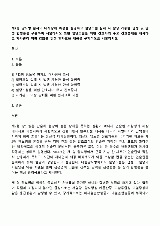제2형 당뇨병 환자의 대사장애 특성을 설명하고 혈당조절 실패 시 발생 가능한 급성 및 만성 합병증을 구분하여 서술하시오 또한 혈당조절을 위한 간호사의 주요 간호중재를 제시하고 자가관리 역량 강화를 위한 환자교육 내용을 구체적으로 서술하시오