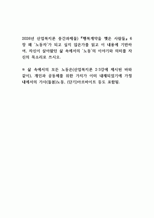 2026 산업복지론 1학기 중간과제물) 행복계약을 맺은 사람들 6장 왜 노동자가 되고 싶지 않은가를 읽고 이 내용에 기반하여, 자신이 살아왔던 삶 속에서의 노동의 이야기와 의미를 자신의 목소리로 쓰시오