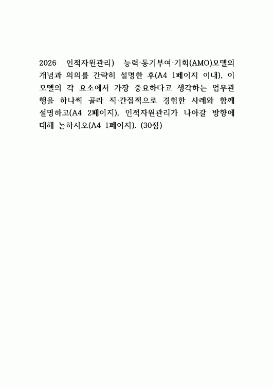 2026 인적자원관리 중간) 능력 동기부여기회(AMO)모델의 개념과 의의를 간략히 설명한 후 이 모델의 각 요소에서 가장 중요하다고 생각하는 업무관행을 하나씩 골라 직간접적으로 경험한 사례와 함께 설명하고 인적자원관리가 나아갈 방향에 대해 논하시오