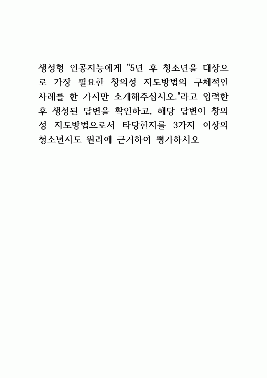 청소년지도방법론 2026 중간 - 생성형 인공지능에게 5년 후 청소년을 대상으로 가장 필요한 창의성 지도방법의 구체적인 사례를 한 가지만 소개해주십시오.라고 입력한 후 생성된 답변을 확인하고, 해당 답변이 창의성 지도방법으로서 타당한지를 3가지 이상의 청소년지도 원리에 근거하여 평가하시오